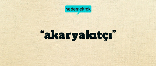 akaryakıtçı sözlükteki anlamı – Ne Demek Tdk